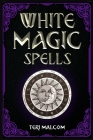 White Magic Spells: The Complete Book of White Magic for Novices in ...